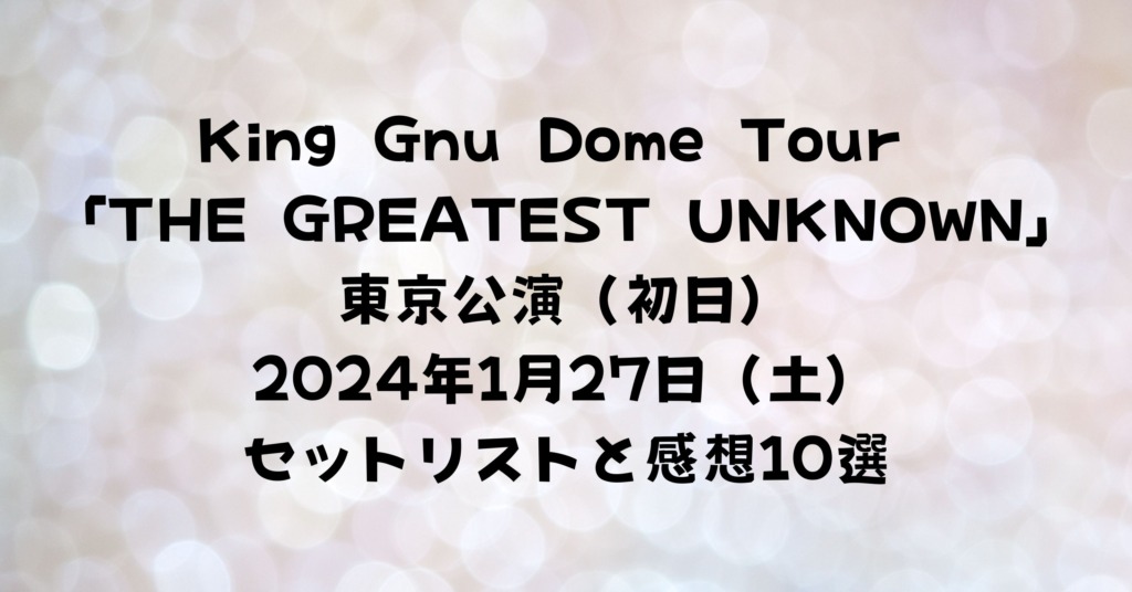 King Gnu Dome Tour 「THE GREATEST UNKNOWN」東京公演（初日）2024年1月27日（土）セットリストと感想 ...